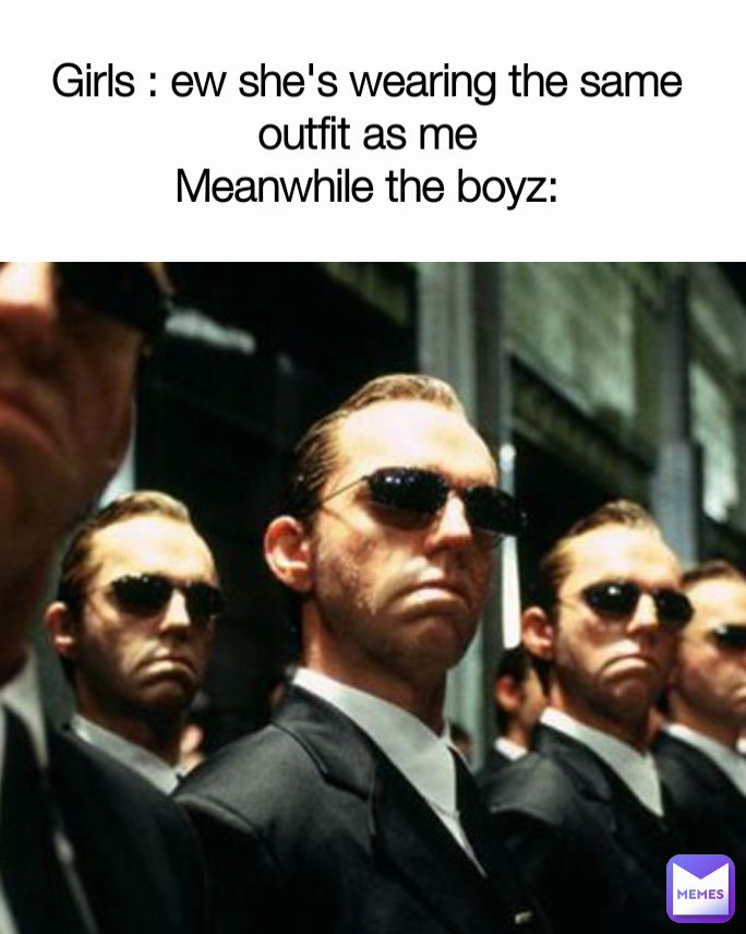 Girls : ew she's wearing the same outfit as me Meanwhile the boyz ...