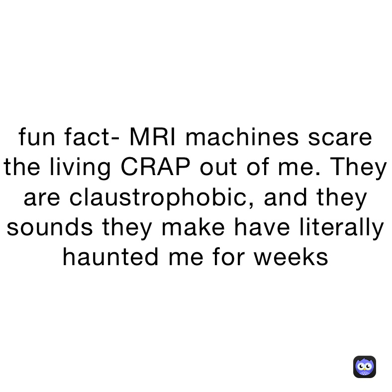 fun fact- MRI machines scare the living CRAP out of me. They are ...