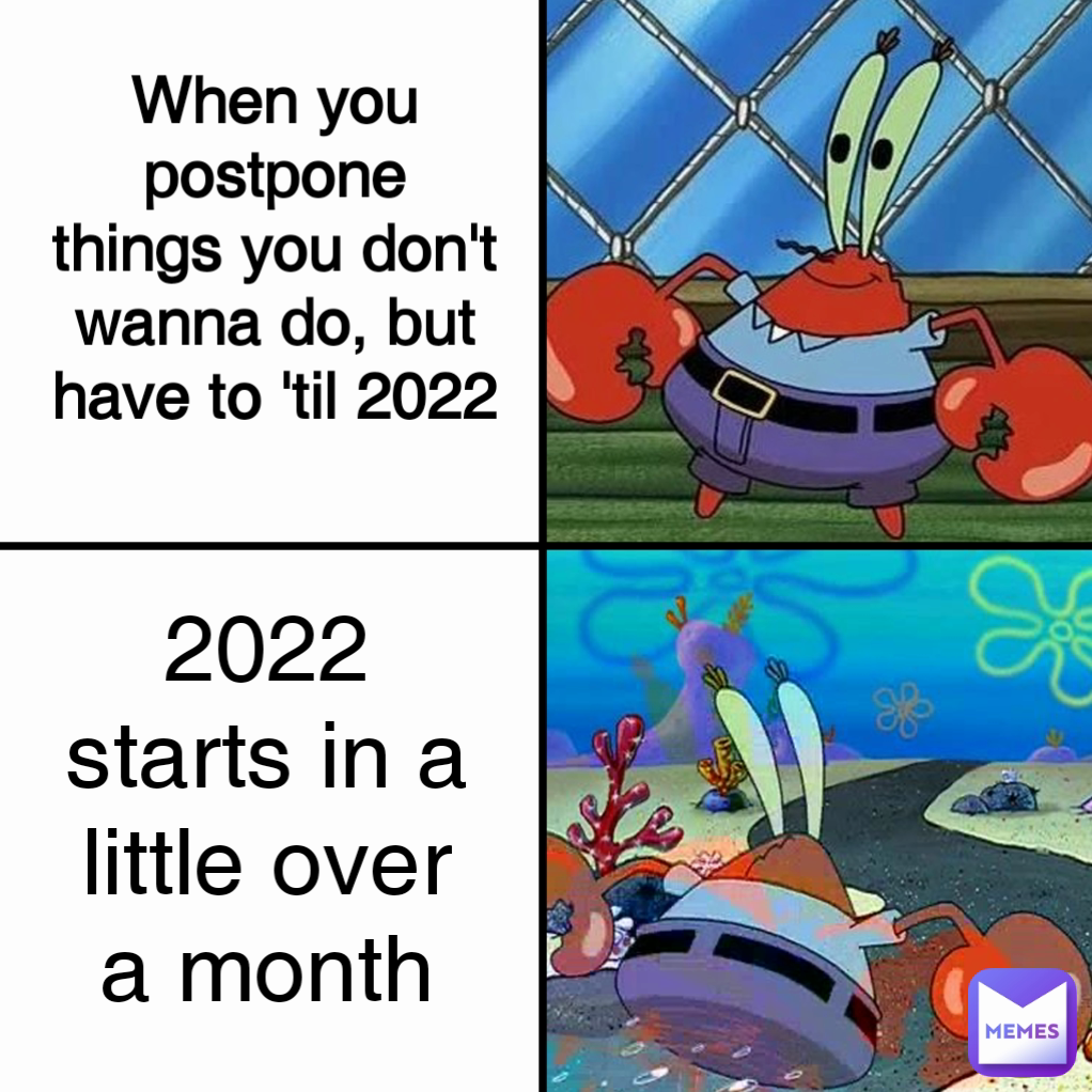 2022 starts in a little over a month When you postpone things you don't ...