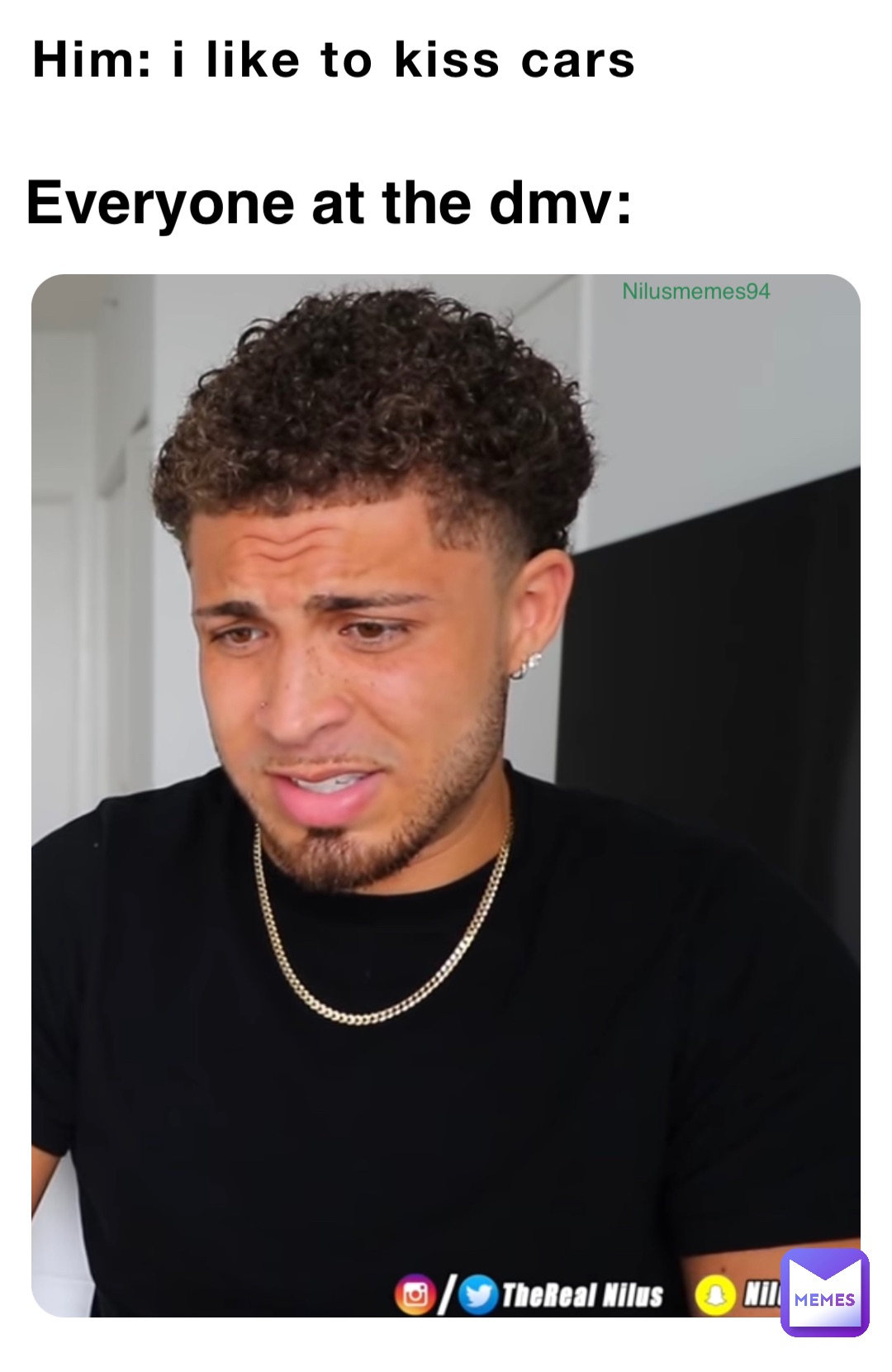 Him: I like to kiss cars Everyone at the DMV: Nilusmemes94 ...