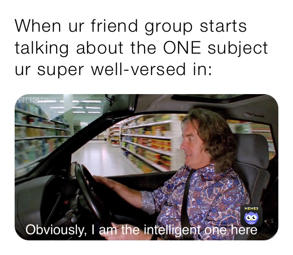 When ur friend group starts talking about the ONE subject ur super well ...