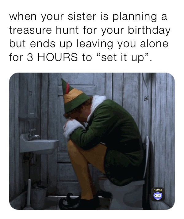 when your sister is planning a treasure hunt for your birthday but ends ...
