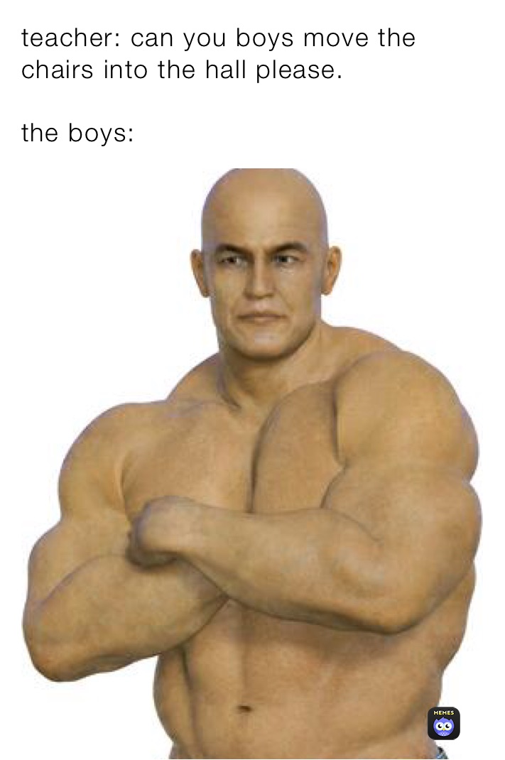 teacher: can you boys move the chairs into the hall please. the boys ...