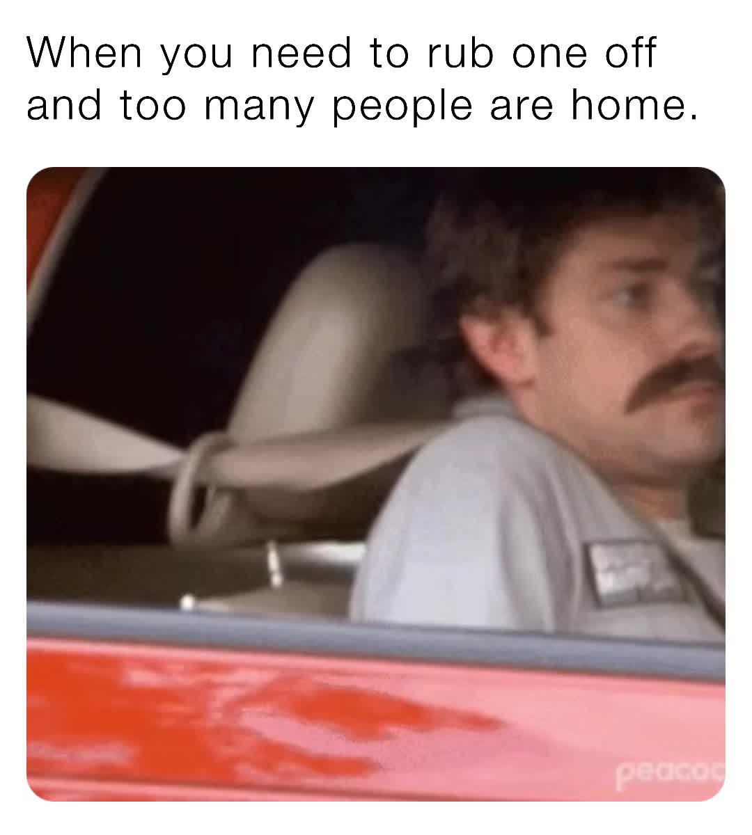 When you need to rub one off and too many people are home ...