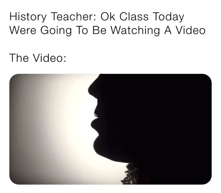 History Teacher: Ok Class Today Were Going To Be Watching A Video The ...