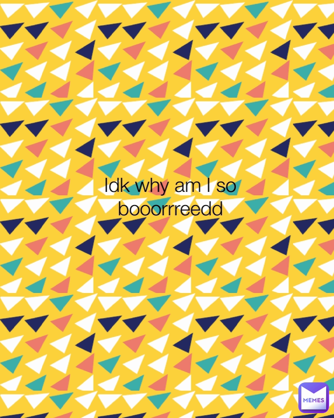 Idk why am I so booorrreedd | @Aki07 | Memes