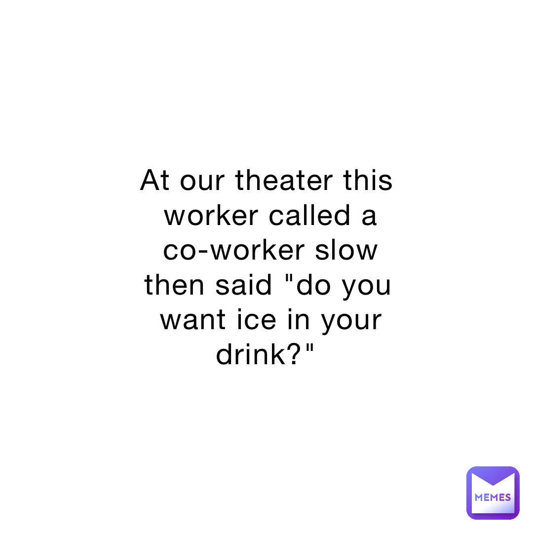 At our theater this worker called a co-worker slow then said "do you ...