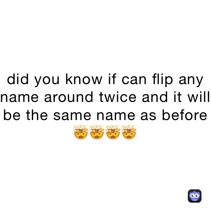 did you know if can flip any name around twice and it will be the same ...