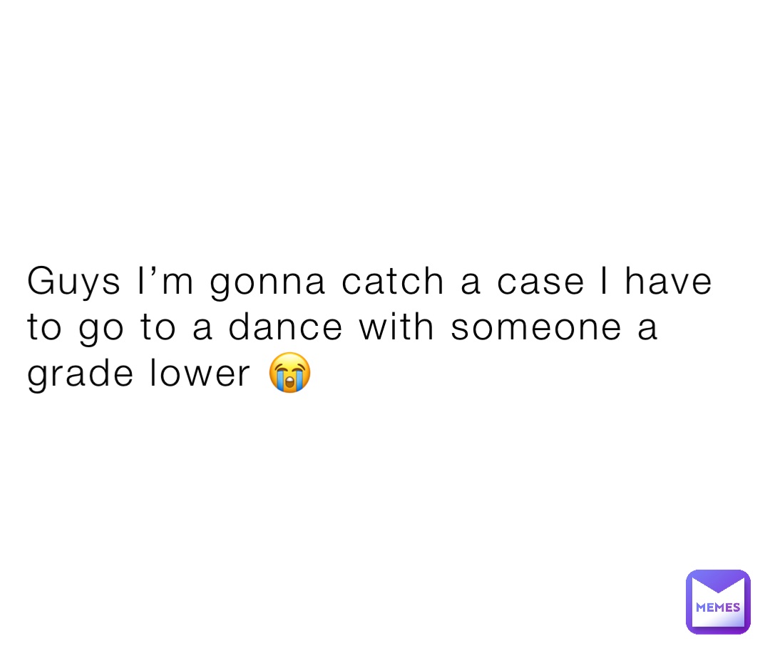 Guys I’m gonna catch a case I have to go to a dance with someone a ...