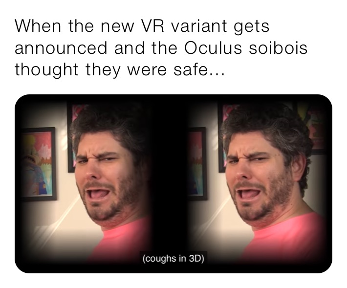 When the new VR variant gets announced and the Oculus soibois thought they were safe ...