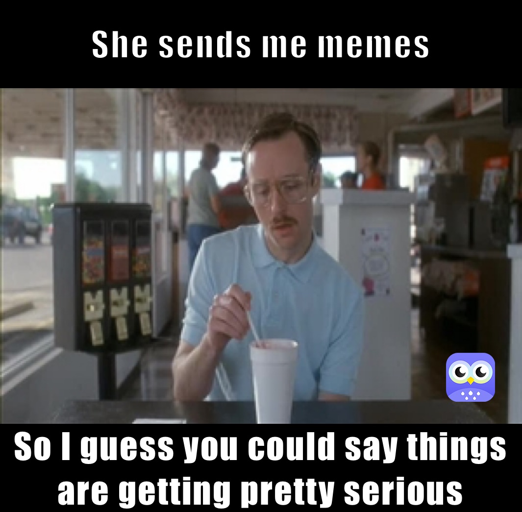 She sends me memes So I guess you could say things are getting pretty ...