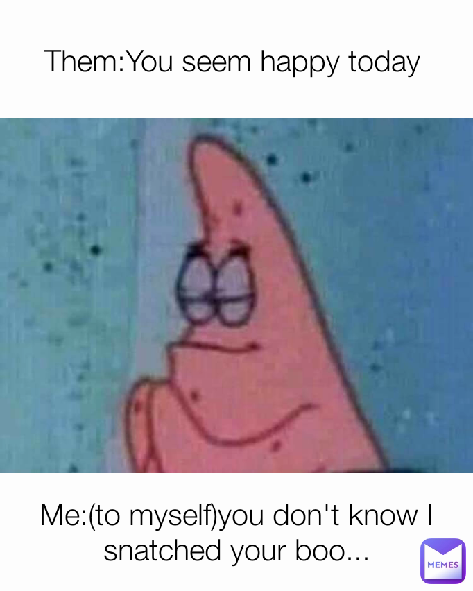 Me:(to myself)you don't know I snatched your boo... Them:You seem happy ...