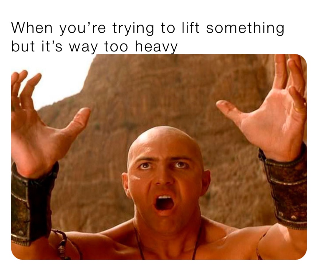When you’re trying to lift something but it’s way too heavy ...