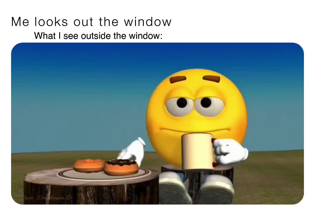 Me looks out the window What I see outside the window: | @memereporter ...