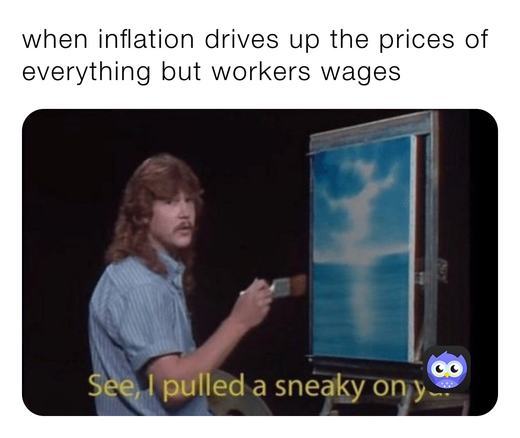 when inflation drives up the prices of everything but workers wages ...