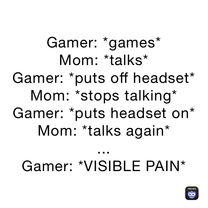 Gamer: *games* Mom: *talks* Gamer: *puts off headset* Mom: *stops ...