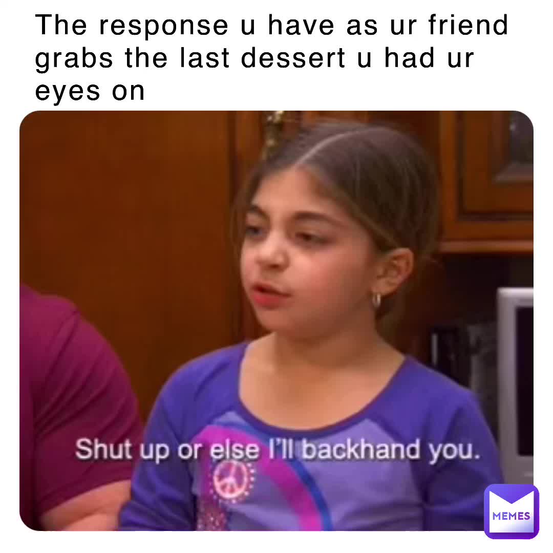 The response u have as ur friend grabs the last dessert u had ur eyes ...