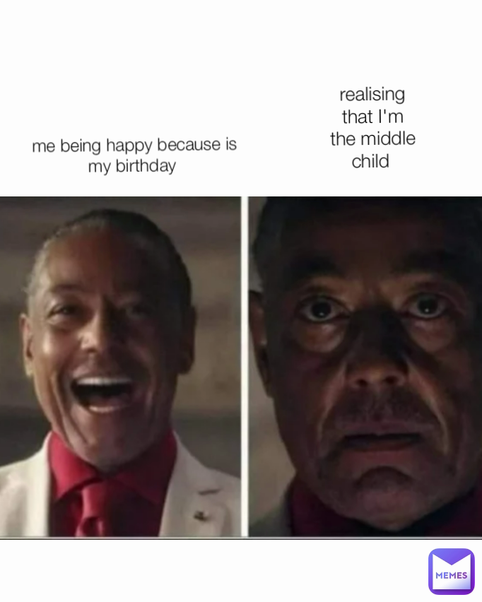 me being happy because is my birthday realising that I'm the middle ...