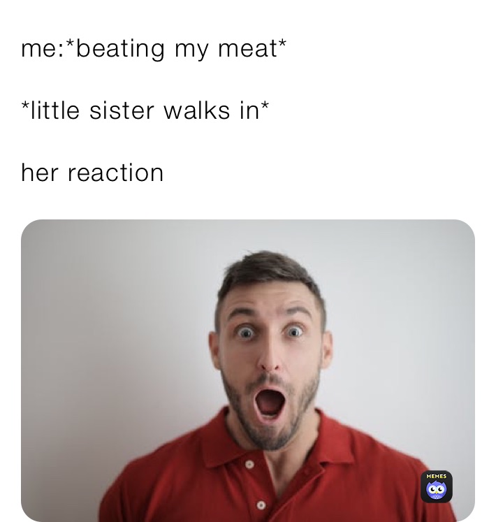 me:*beating my meat* *little sister walks in* her reaction | @nle ...