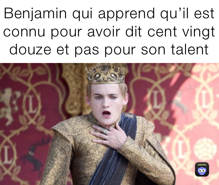 Benjamin qui apprend qu’il est connu pour avoir dit cent vingt douze et ...