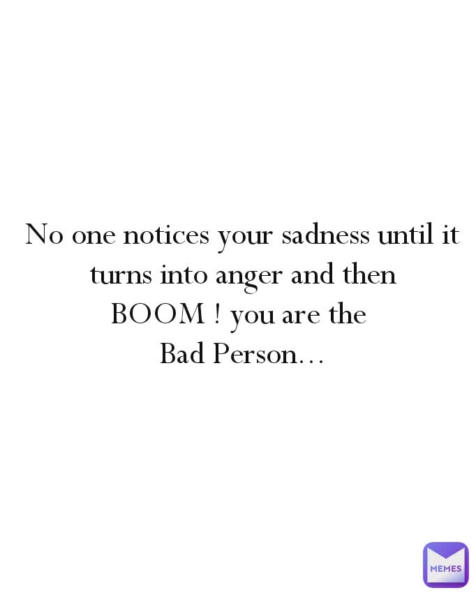 No One Notices Your Sadness Until It Turns Into Anger And Then BOOM No One Notices Your Sadness Until It Turns Into Anger And Then BOOM