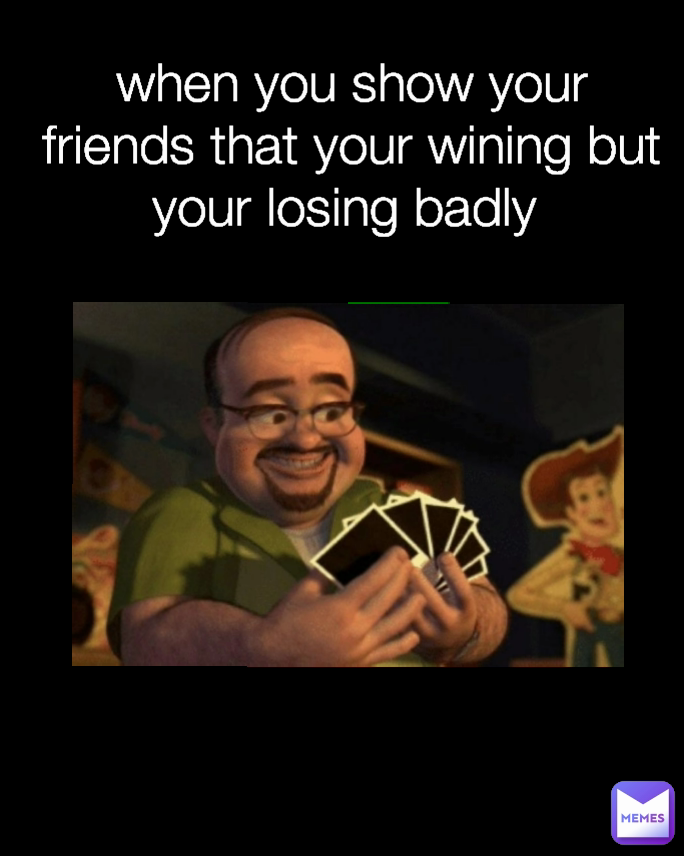 when you show your friends that your wining but your losing badly ...