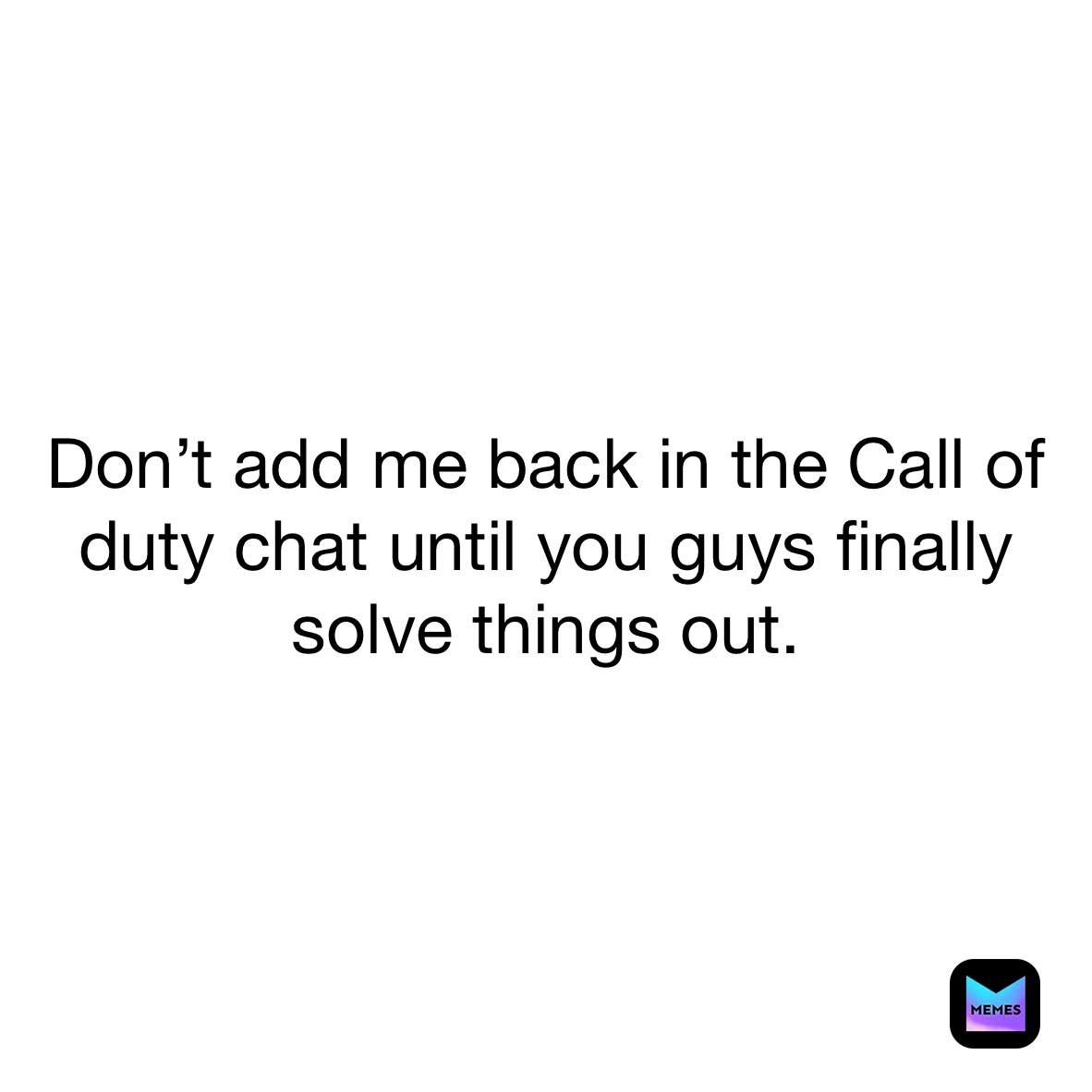 Don’t add me back in the Call of duty chat until you guys finally solve ...