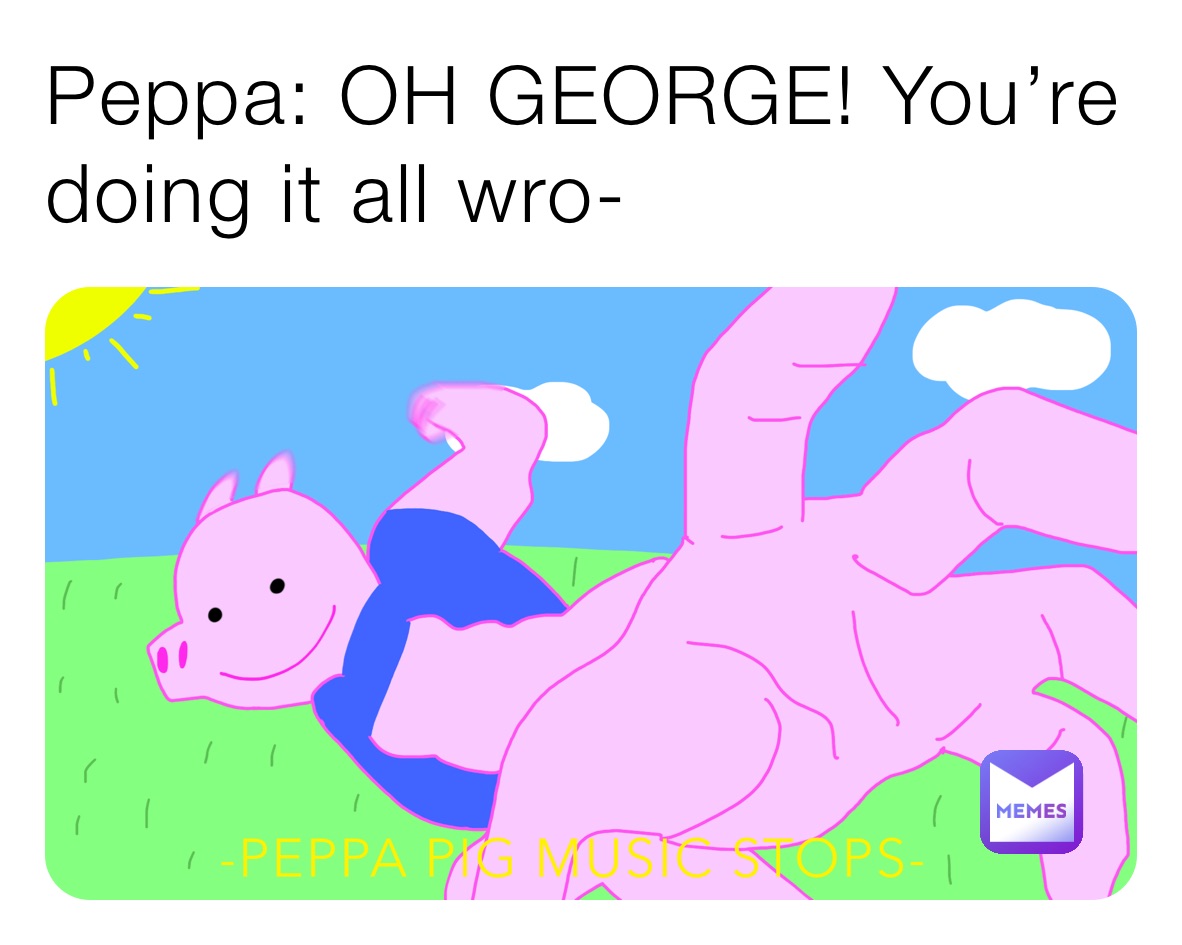 Peppa: OH GEORGE! You’re doing it all wro- | @mamapusse | Memes