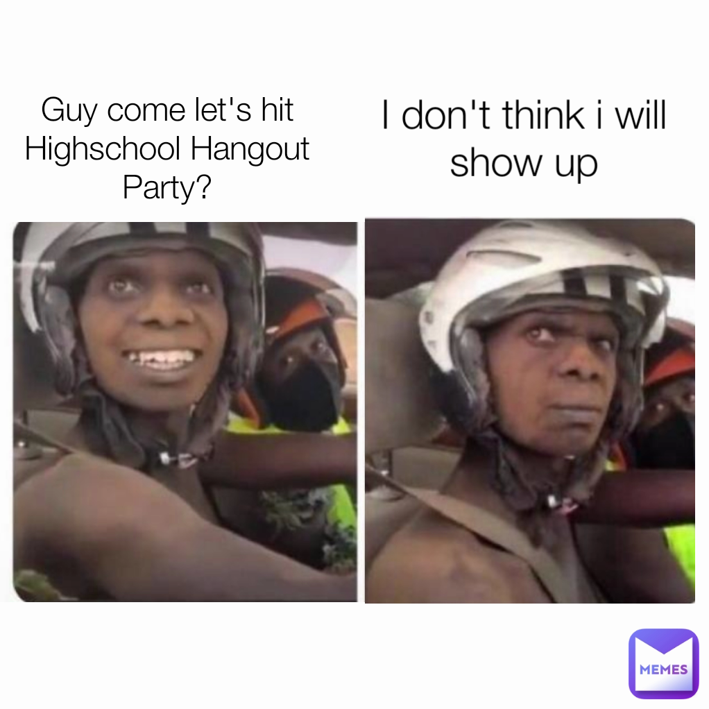 I don't think i will show up Guy come let's hit Highschool Hangout ...
