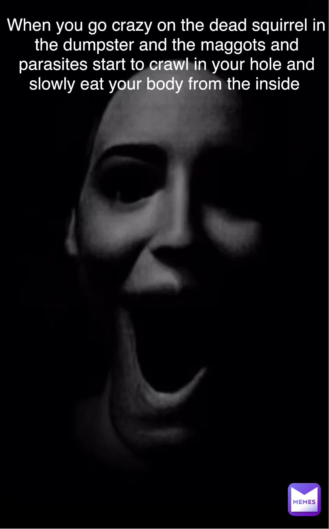 When you go crazy on the dead squirrel in the dumpster and the maggots ...