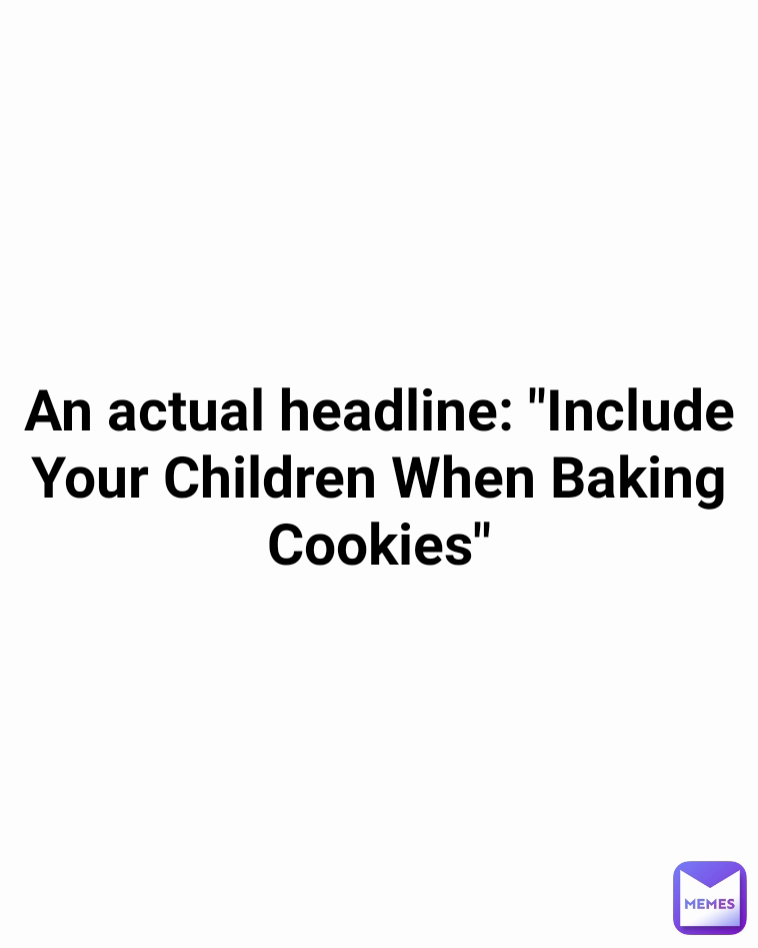An actual headline: "Include Your Children When Baking Cookies ...