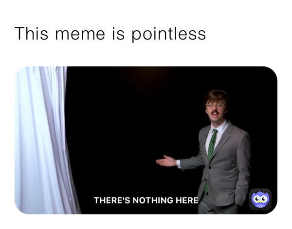 This meme is pointless | @MPHtrash | Memes