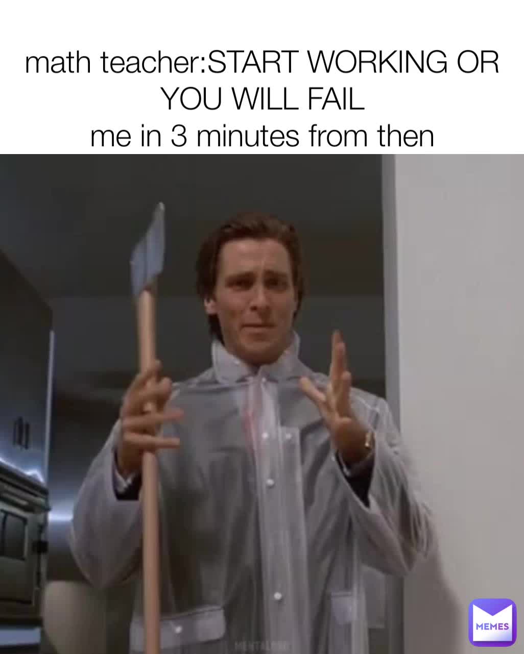 math teacher:START WORKING OR YOU WILL FAIL me in 3 minutes from then ...