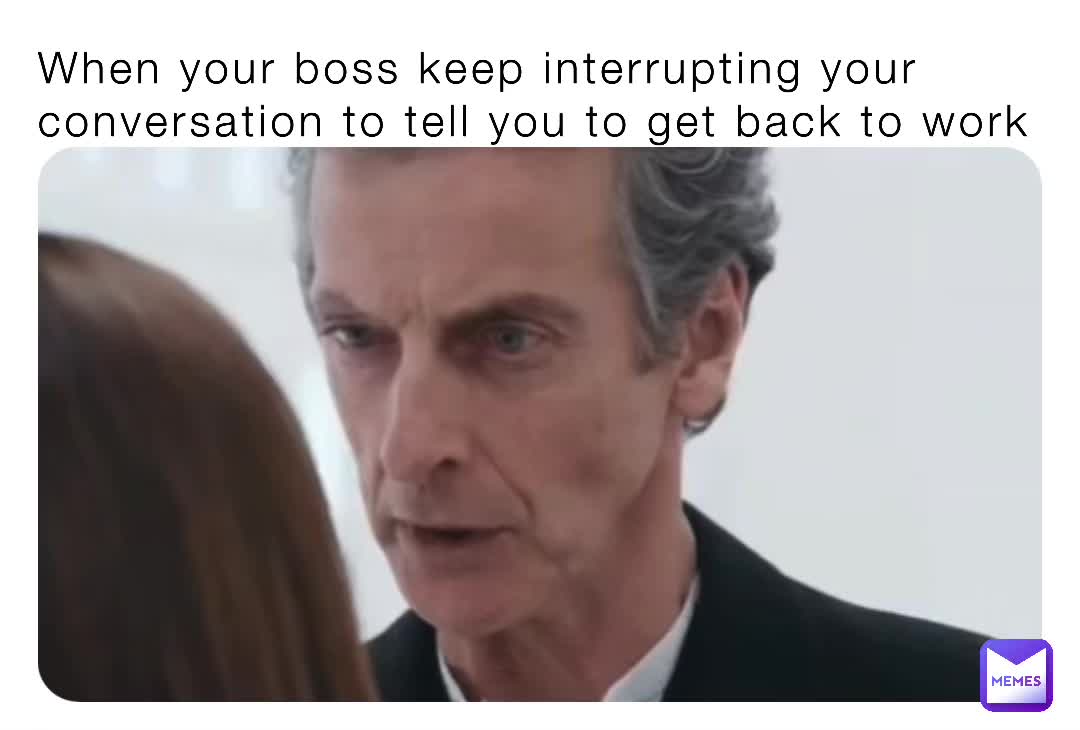 When your boss keep interrupting your conversation to tell you to get ...