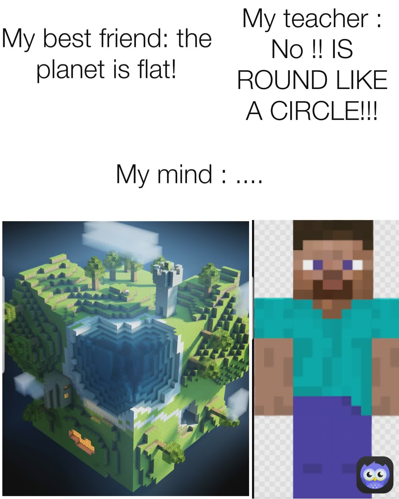My teacher : No !! IS ROUND LIKE A CIRCLE!!! My mind : .... My best ...