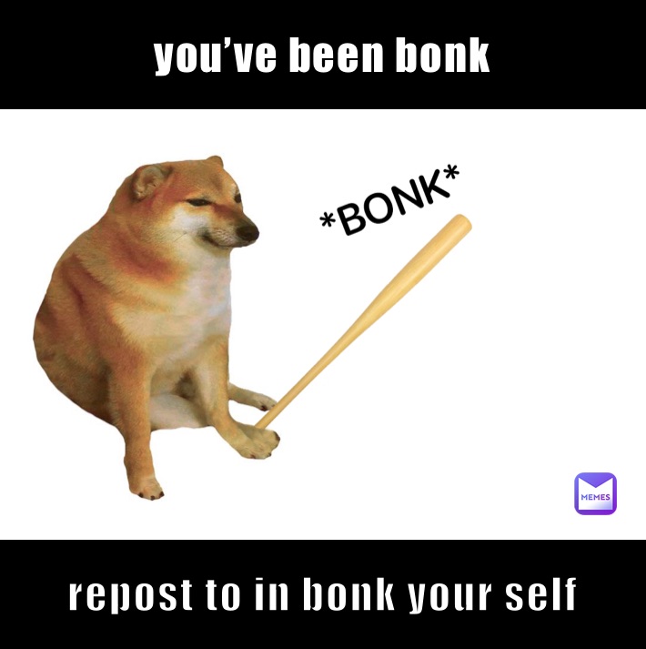 you’ve been bonk repost to in bonk your self | @Burned_Popcorn_Brigade ...