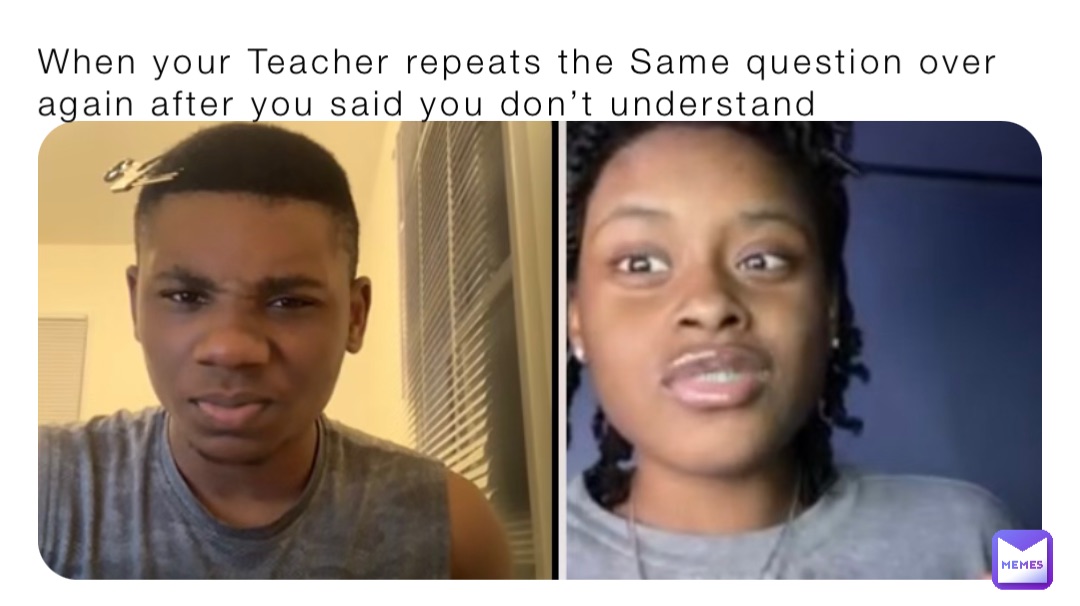 When your Teacher repeats the Same question over again after you said ...