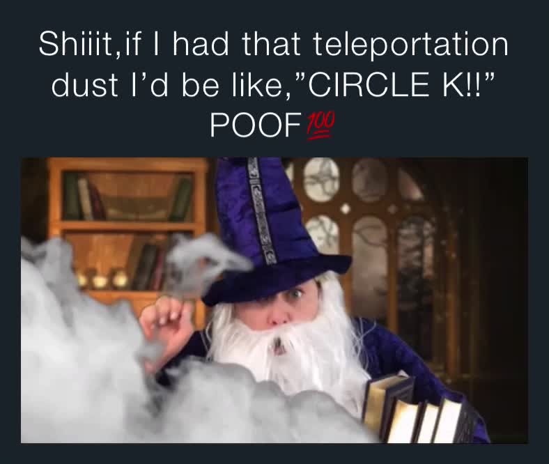 Shiiit,if I had that teleportation dust I’d be like,”CIRCLE K!!” POOF💯 ...