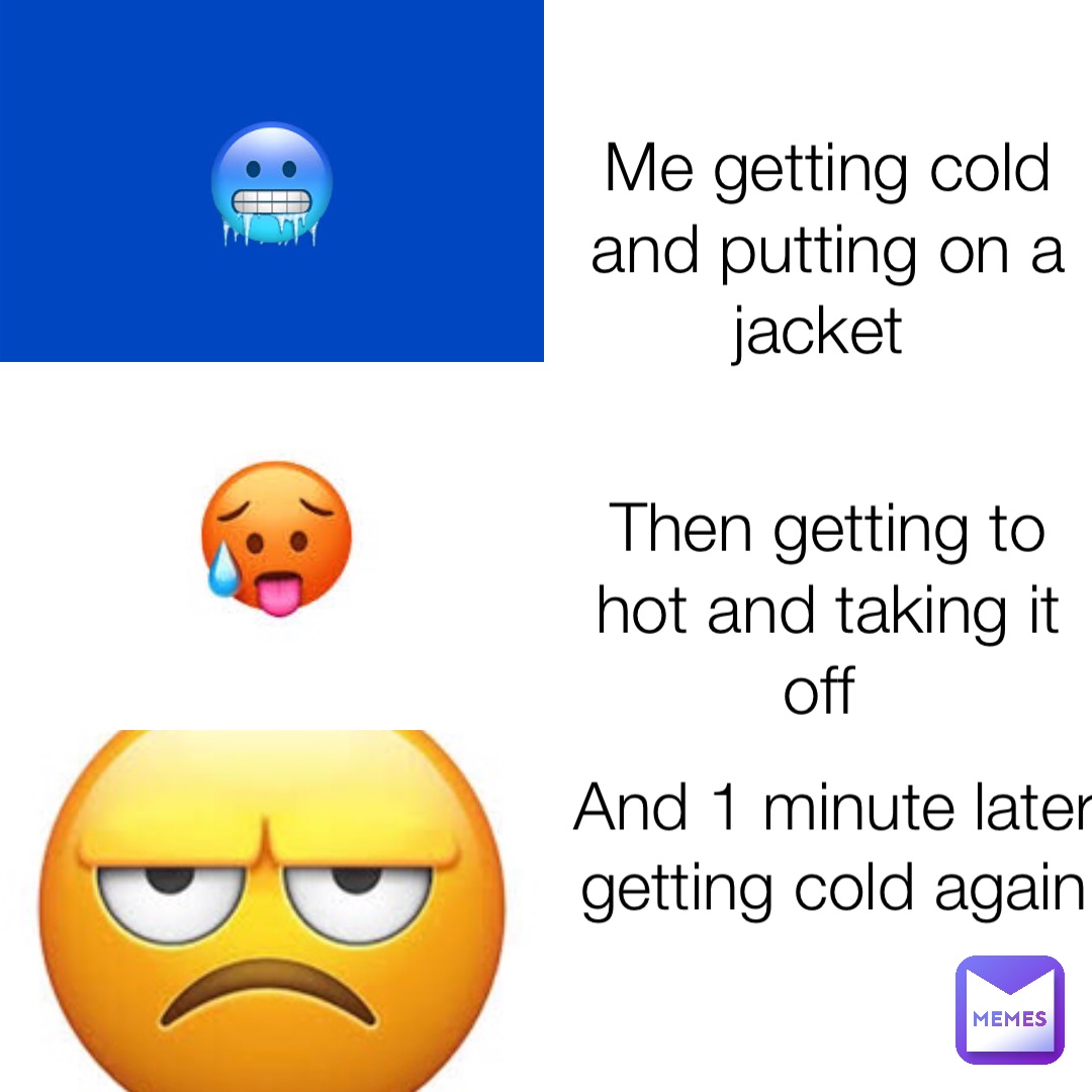 Me getting cold and putting on a jacket Then getting to hot and taking ...