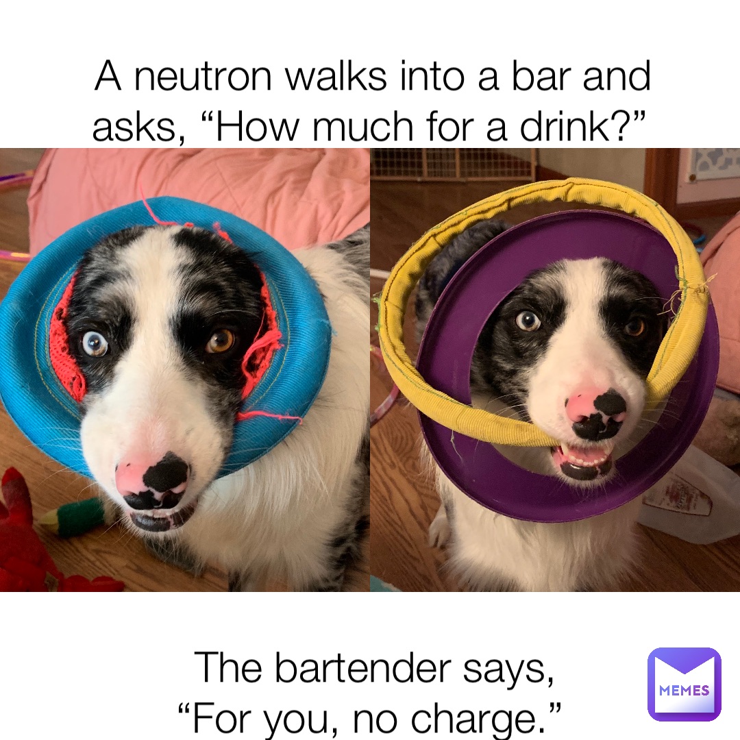 A neutron walks into a bar and asks, “How much for a drink?” The ...