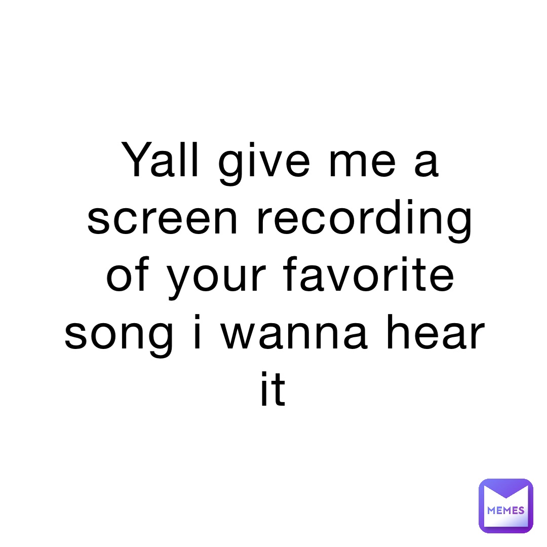 Yall give me a screen recording of your favorite song i wanna hear it ...