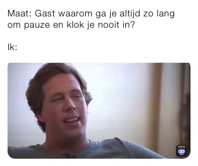 Maat: Gast waarom ga je altijd zo lang om pauze en klok je nooit in? Ik ...