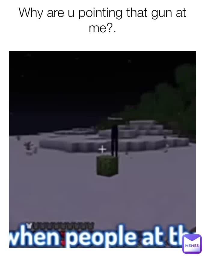 Why are u pointing that gun at me?. | @Bambi. | Memes