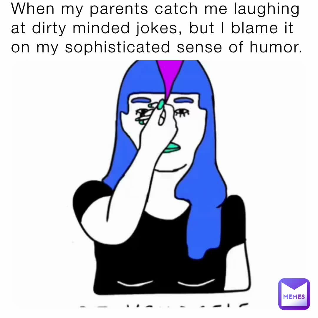 When my parents catch me laughing at dirty minded jokes, but I blame it ...
