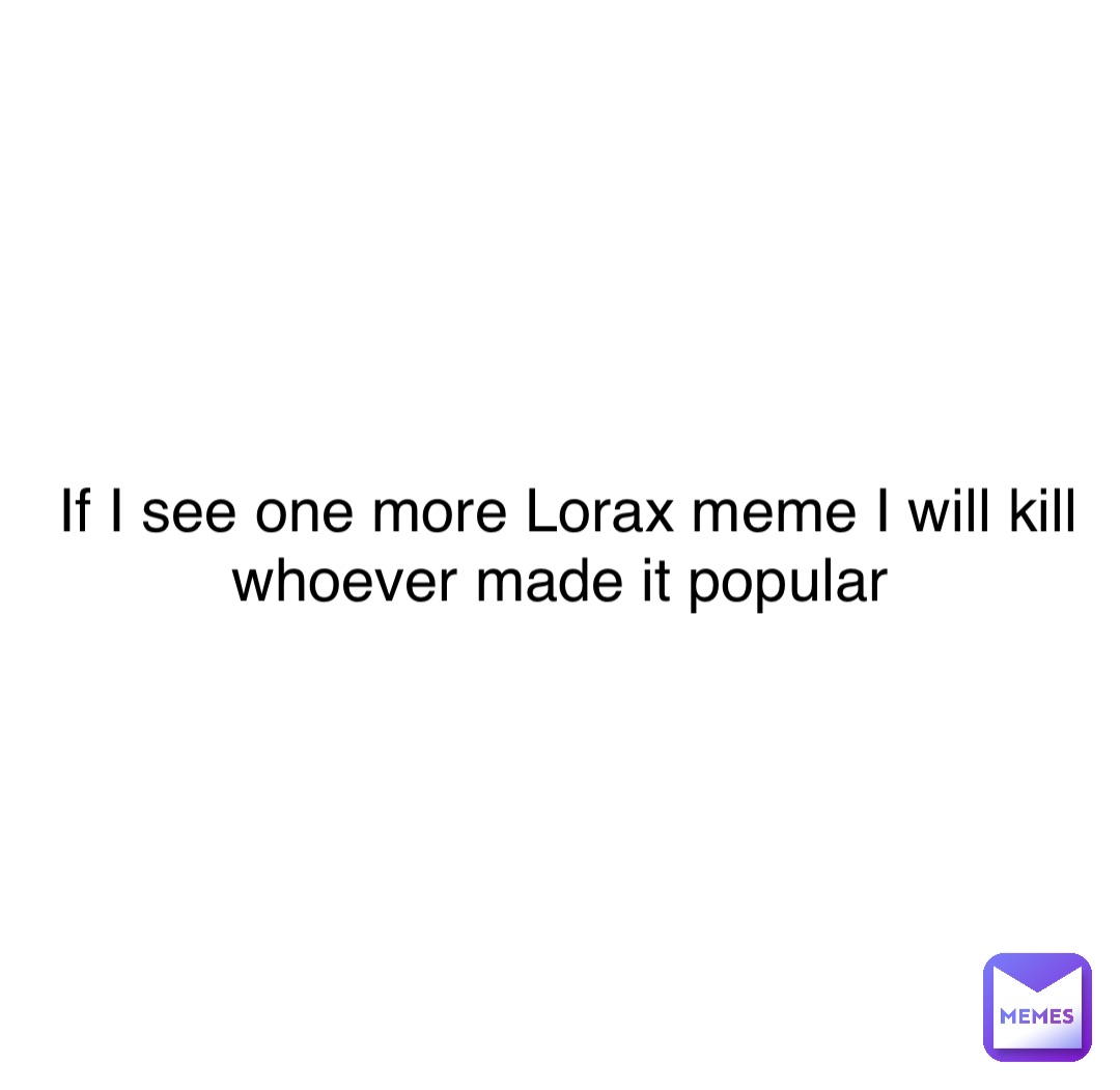 Double tap to edit If I see one more Lorax meme I will kill whoever ...