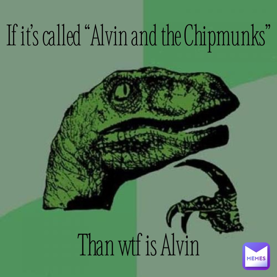 If it’s called “Alvin and the Chipmunks” Than wtf is Alvin ...