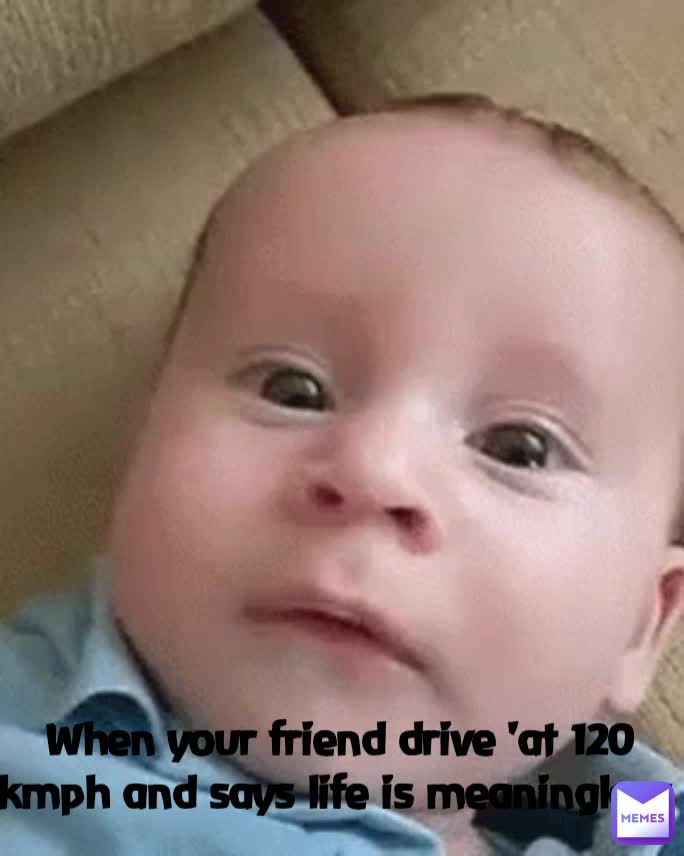When your friend drive 'at 120 kmph and says life is meaningless ...
