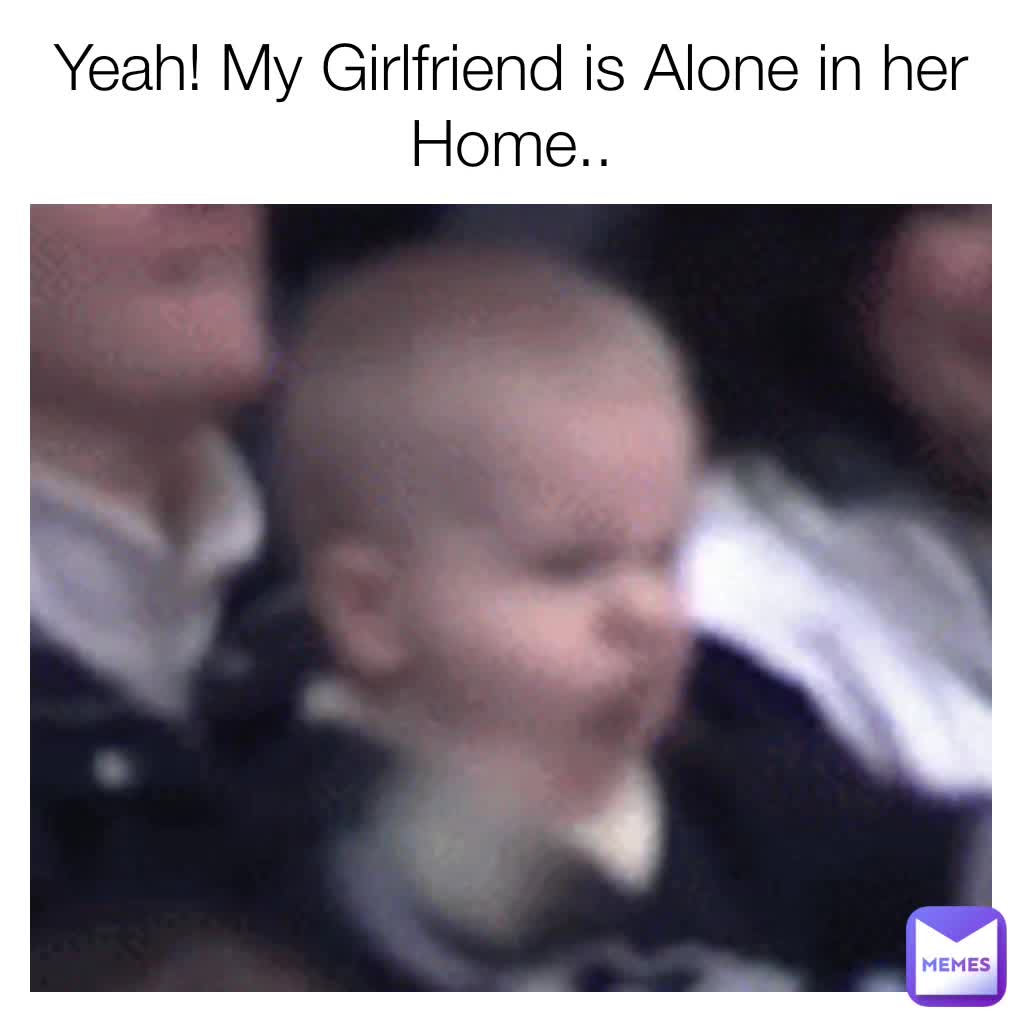 Yeah! My Girlfriend is Alone in her Home.. | @meme_00697 | Memes