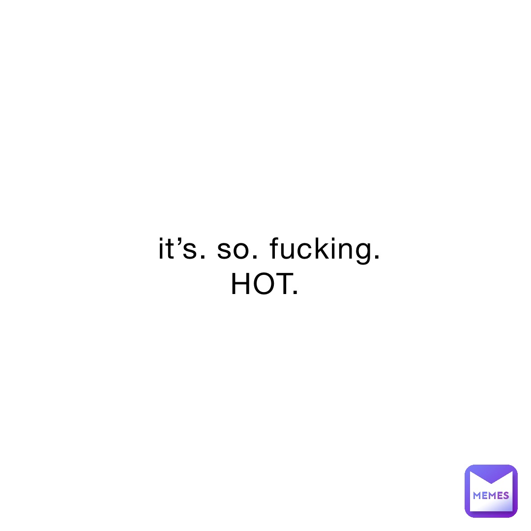Its So Fucking Hot Scripted Memes