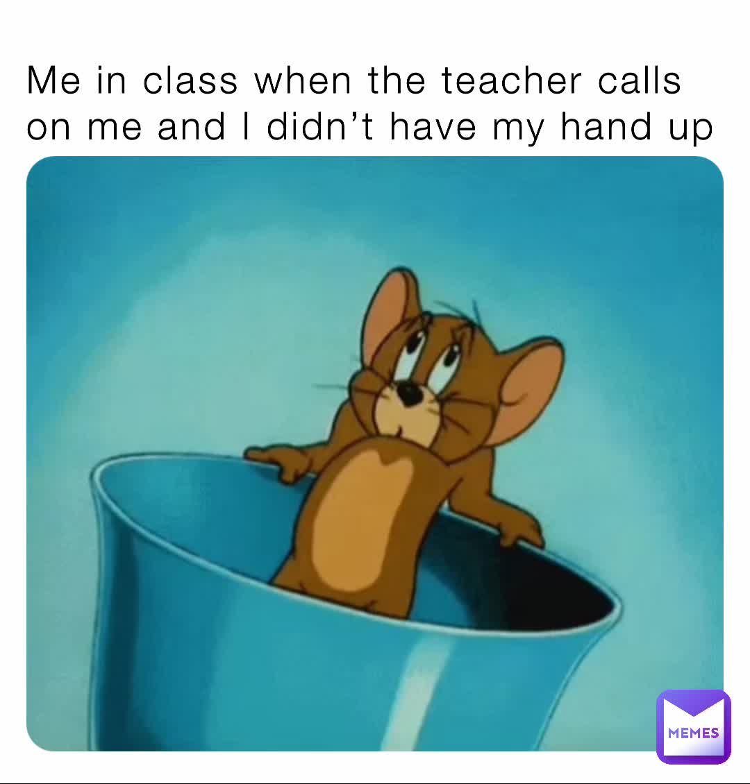 Me in class when the teacher calls on me and I didn’t have my hand up ...